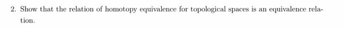 Solved 2. Show that the relation of homotopy equivalence for | Chegg.com