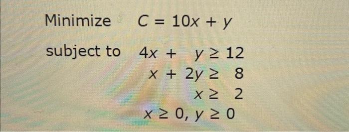 Solved Minimize subject to C = 10x + y 4x + y 2 12 x + 2y 2 | Chegg.com
