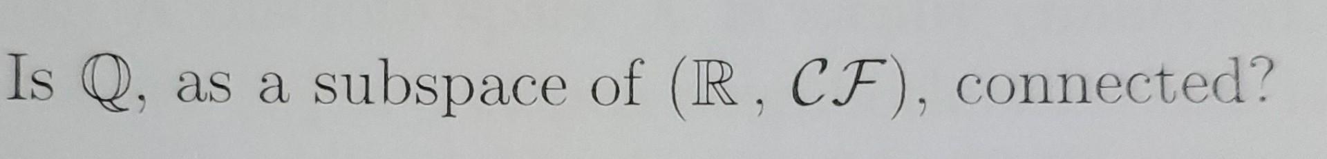 Solved Is Q, as a subspace of (R,CF), connected? | Chegg.com