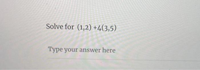 Solved Solve for (1,2)+4(3,5) Type your answer here | Chegg.com