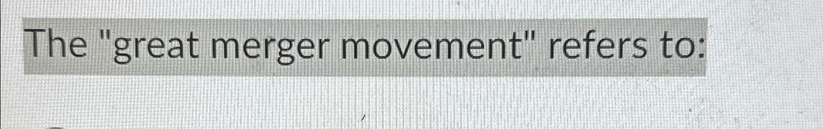 Solved The "great merger movement" refers to: | Chegg.com