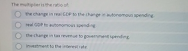 Solved The multiplier is the ratio of:the change in real GDP | Chegg.com