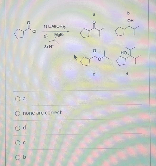 Solved 1) LiAl(OR)3H 2) 3) H+ a none are correct d C b | Chegg.com