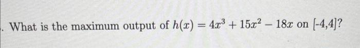 Solved What is the maximum output of h(x)=4x3+15x2−18x on | Chegg.com
