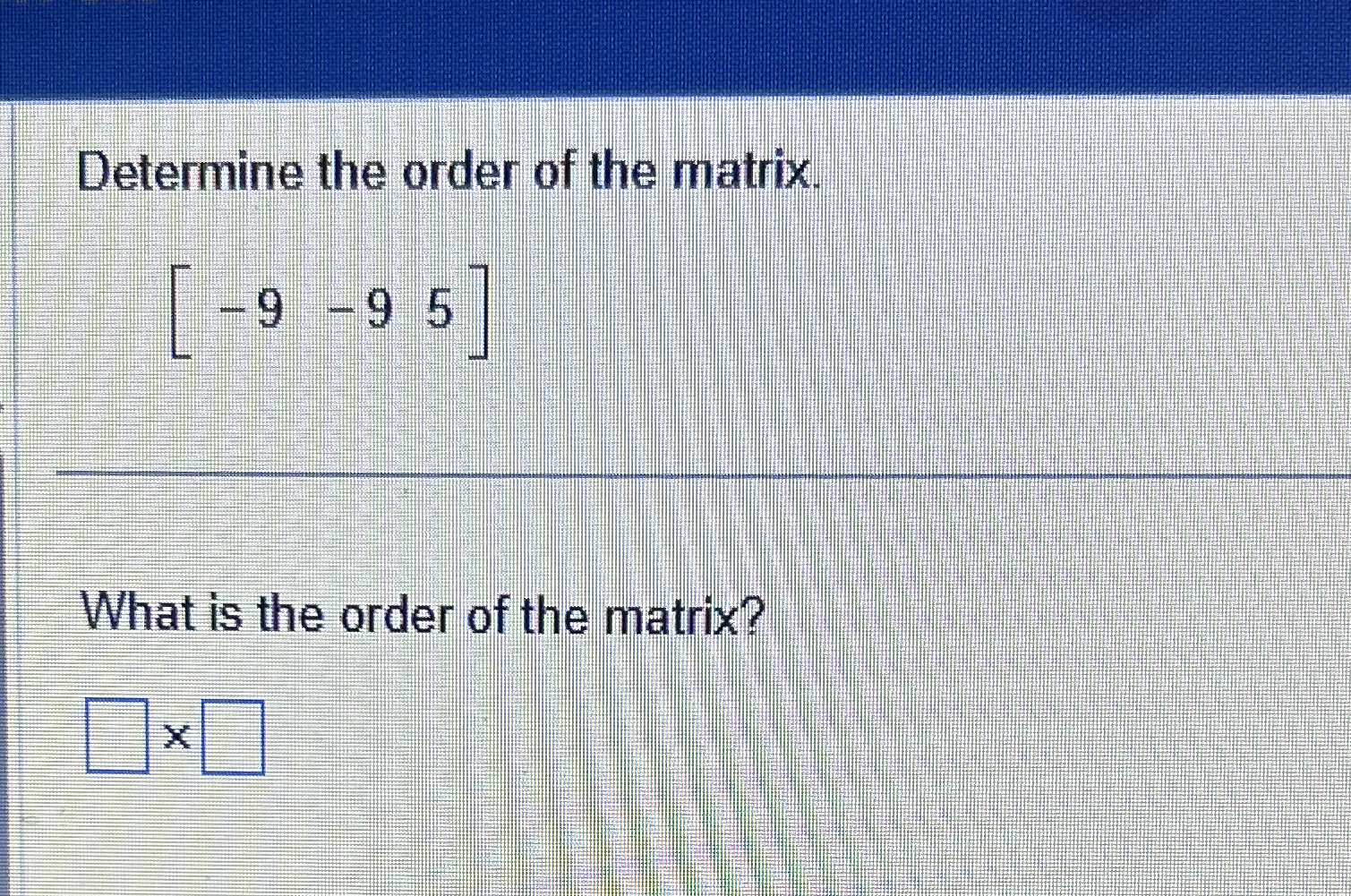 Solved Determine the order of the matrix.[-9-95]What is the | Chegg.com