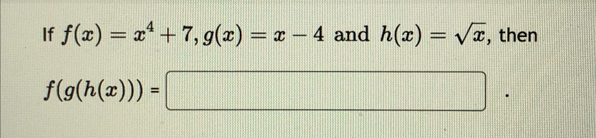 Solved If f(x)=x4+7,g(x)=x-4 ﻿and h(x)=x2, ﻿then f(g(h(x)))= | Chegg.com