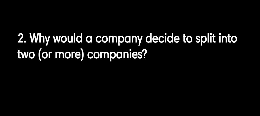 Solved 2. Why would a company decide to split into two (or | Chegg.com