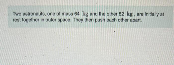 Solved Two astronauts, one of mass 64 kg and the other 82 | Chegg.com