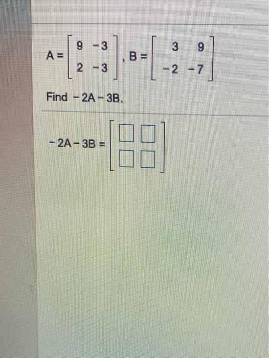Solved 9-3 3 9 A= B = 2-3 - 2 - 7 Find - 2A - 3B. - 2A- 3B = | Chegg.com