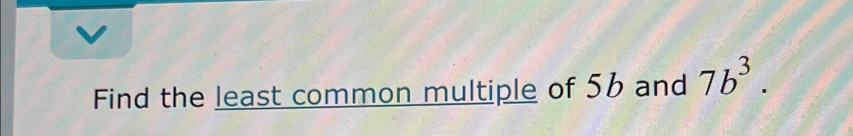 Solved Find the least common multiple of 5b ﻿and 7b3. | Chegg.com
