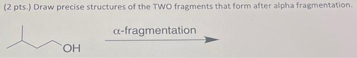 Solved (2 pts.) Draw precise structures of the TWO fragments | Chegg.com