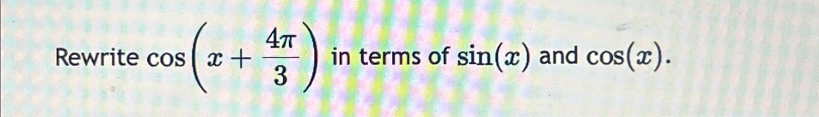 Solved Rewrite cos(x+4π3) ﻿in terms of sin(x) ﻿and cos(x) | Chegg.com