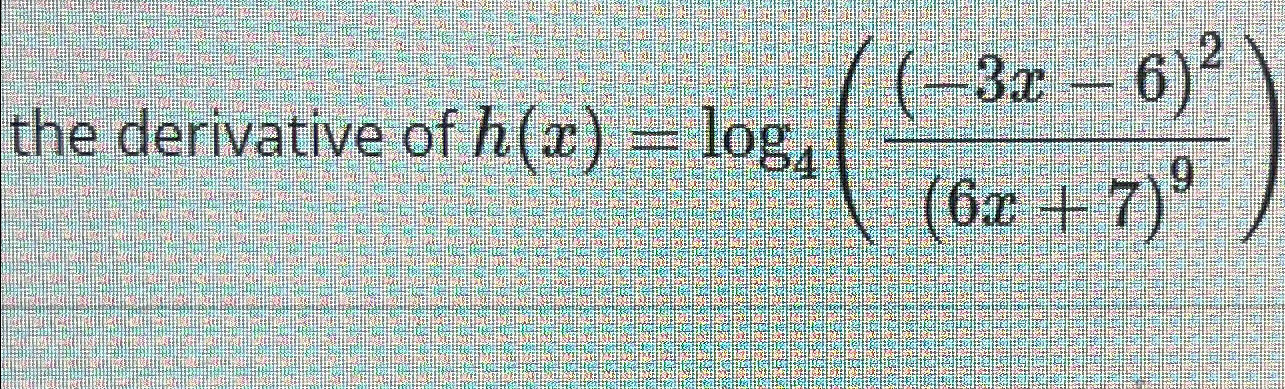 Solved the derivative of h(x)=log4((-3x-6)2(6x+7)9) | Chegg.com Solved the derivative of h(x)=log4((-3x-6)2(6x+7)9) | Chegg.com