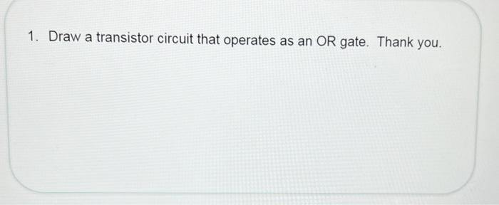 Solved 1. Draw a transistor circuit that operates as an OR | Chegg.com