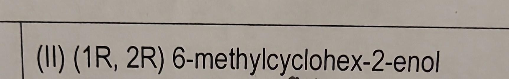 Solved (II) (1R,2R) 6-methylcyclohex-2-enol | Chegg.com