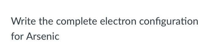 Solved Write the complete electron configuration for Arsenic | Chegg.com