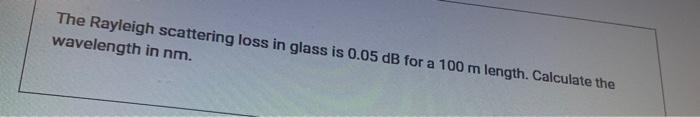 Solved The Rayleigh scattering loss in glass is 0.05 dB for | Chegg.com