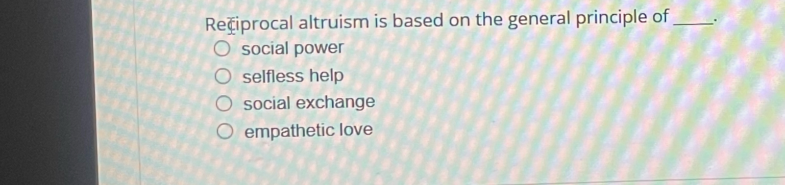 Solved Re ciprocal altruism is based on the general | Chegg.com