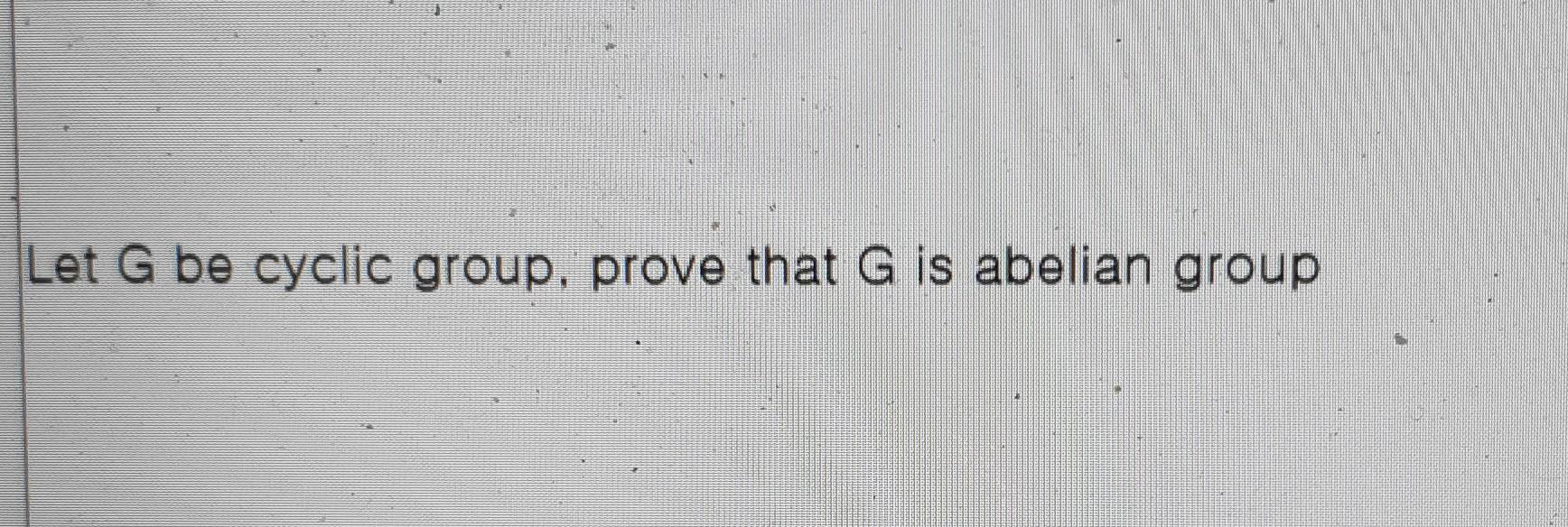 Solved Let G be cyclic group, prove that G is abelian group | Chegg.com