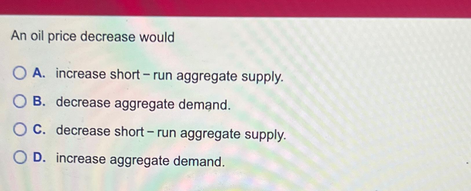 Solved An oil price decrease wouldA. ﻿increase short-run | Chegg.com