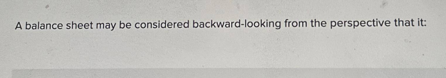 Solved A balance sheet may be considered backward-looking | Chegg.com