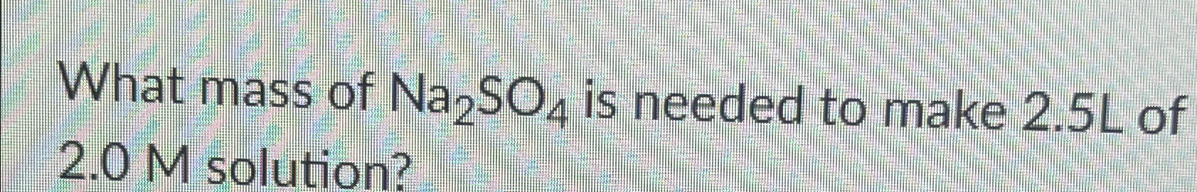 Solved What mass of Na2SO4 ﻿is needed to make 2.5L ﻿of 2.0 | Chegg.com