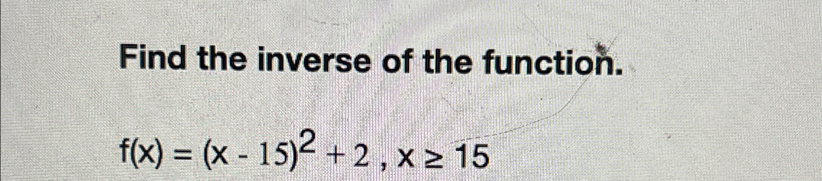 Solved Find the inverse of the function.f(x)=(x-15)2+2,x≥15 | Chegg.com