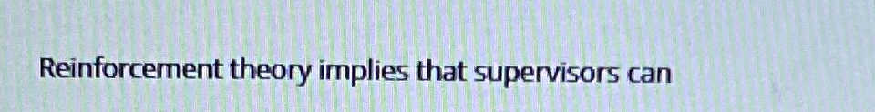 Solved Reinforcement theory implies that supervisors can | Chegg.com