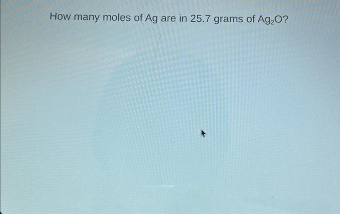 Solved How many moles of Ag are in 25.7 grams of Ag₂O? | Chegg.com