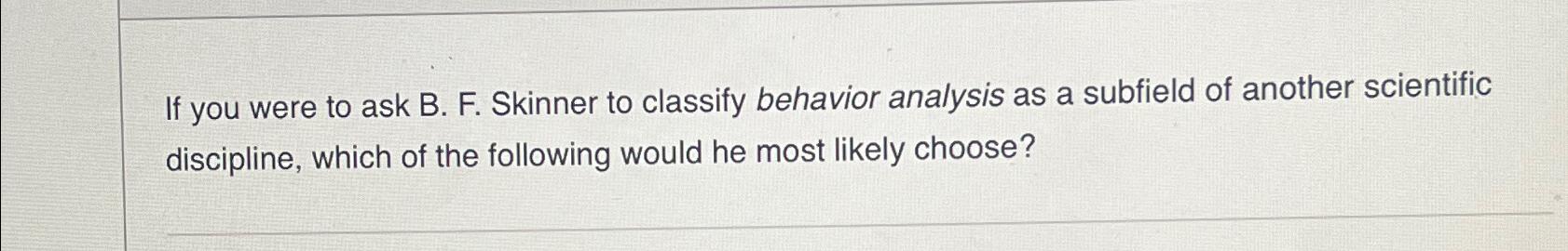 Solved If you were to ask B. ﻿F. ﻿Skinner to classify | Chegg.com