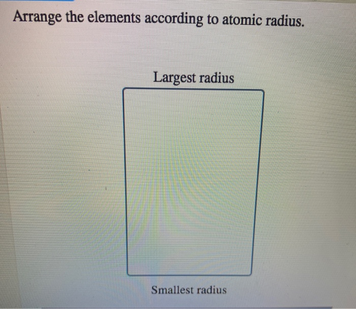 Solved Arrange The Elements According To Atomic Radius