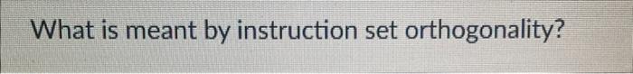 Solved What is meant by instruction set orthogonality? | Chegg.com