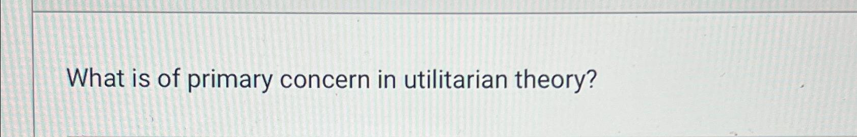 Solved What is of primary concern in utilitarian theory? | Chegg.com