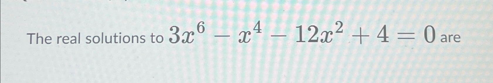 Solved The real solutions to 3x6-x4-12x2+4=0 ﻿are | Chegg.com