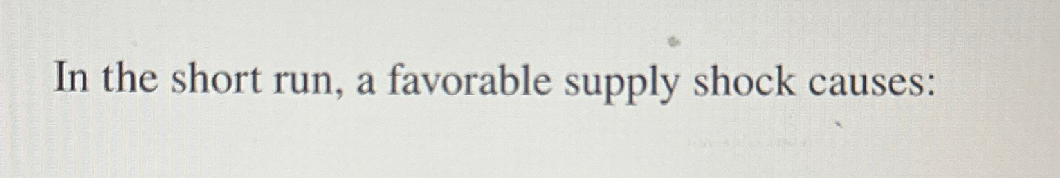 Solved In the short run, a favorable supply shock causes: | Chegg.com