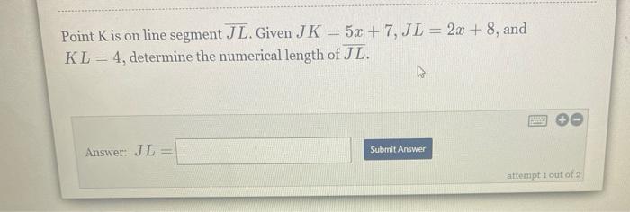 Solved Point Kis on line segment JL. Given JK = 5x + 7, JL = | Chegg.com