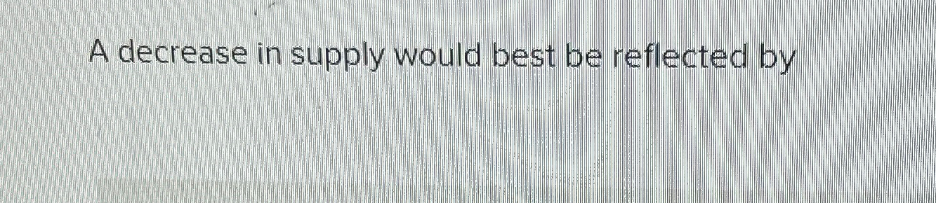 Solved A decrease in supply would best be reflected by | Chegg.com