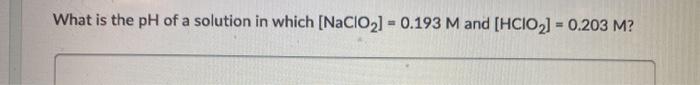 Solved What is the pH of a solution in which [NaClO2] -0.193 | Chegg.com