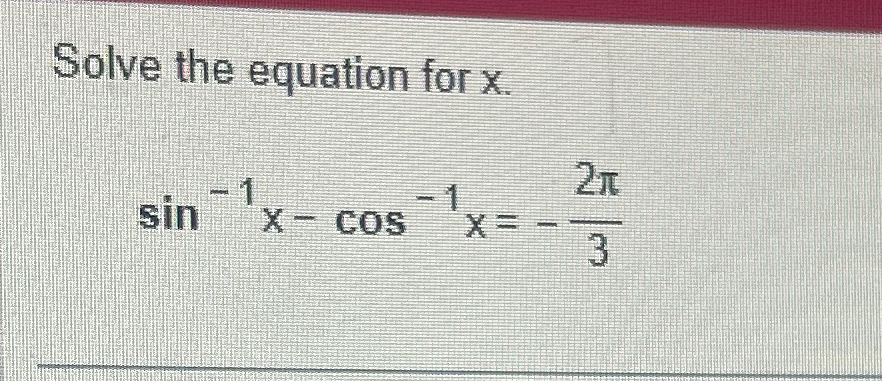 Solved Solve the equation for xsin-1x-cos-1x=-2π3 | Chegg.com