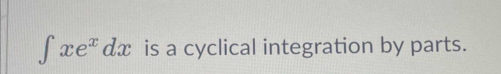 Solved ∫﻿﻿xexdx ﻿is a cyclical integration by parts. | Chegg.com