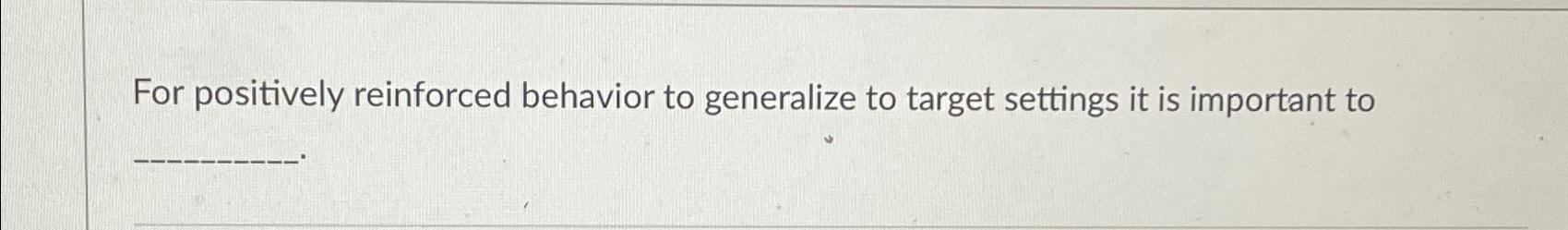 Solved For positively reinforced behavior to generalize to | Chegg.com
