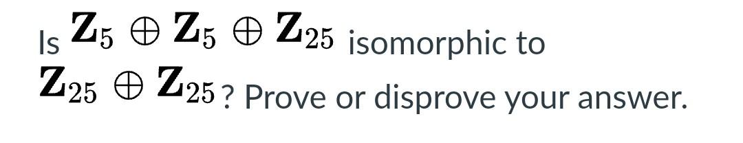 Solved IsZ5⊕Z5⊕Z25 isomorphic to Z25⊕Z25 ? Prove or disprove | Chegg.com