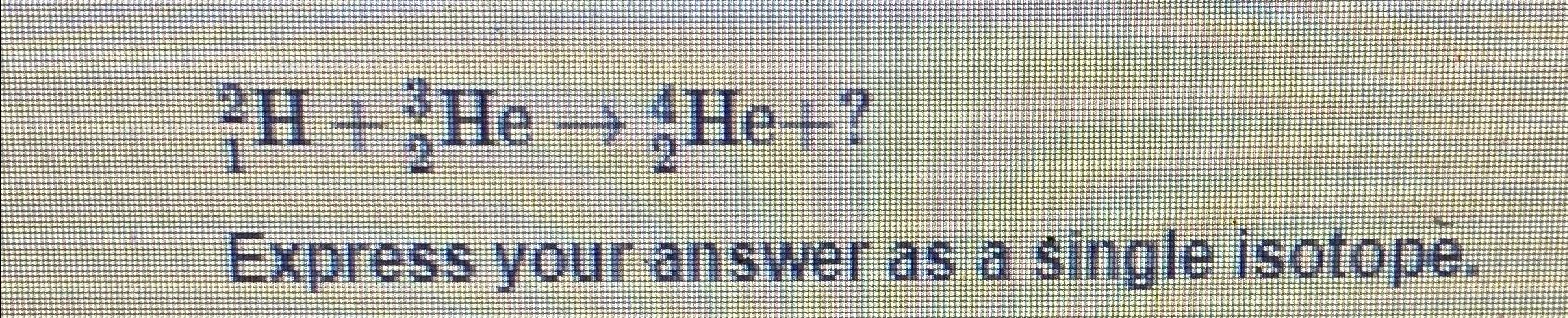 Solved ?12H+?23He→?24He+?Express your answer as a single | Chegg.com