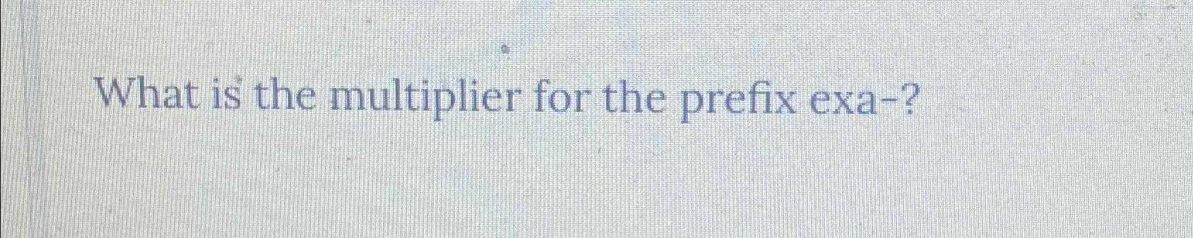 Solved What is the multiplier for the prefix exa-?M | Chegg.com