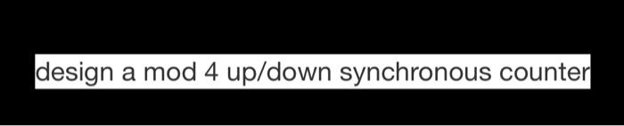 Solved design a mod 4 up/down synchronous counter | Chegg.com