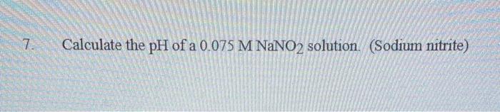 Solved 7. Calculate the pH of a 0.075 M NaNO2 solution. | Chegg.com