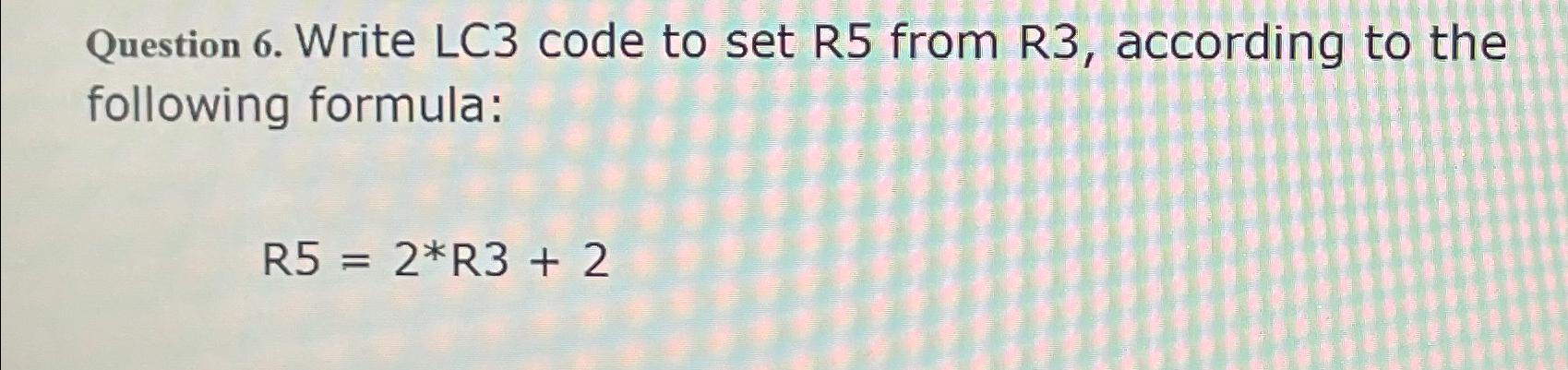 Solved Question 6. ﻿Write LC3 ﻿code to set R5 ﻿from R3, | Chegg.com