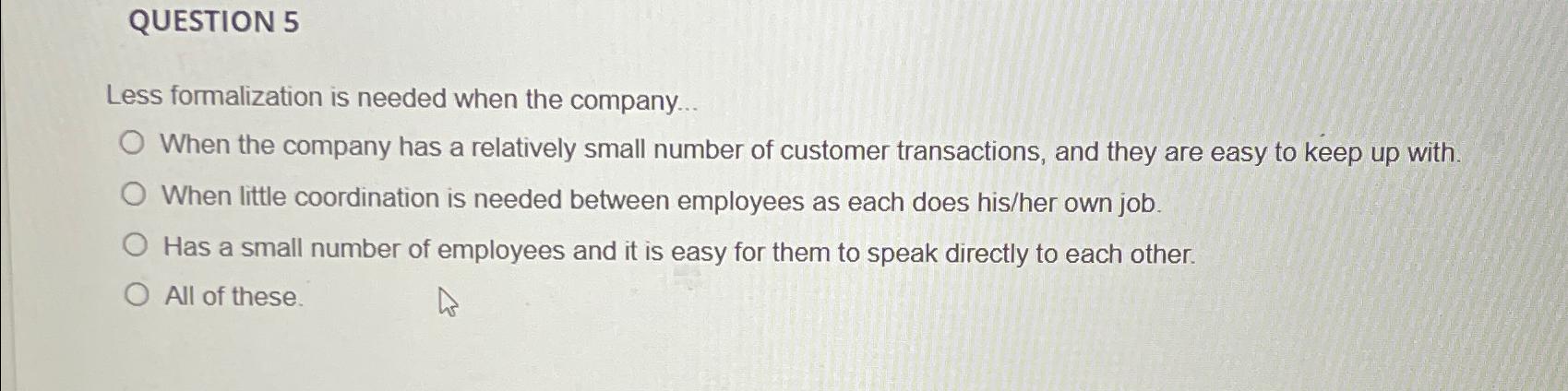 Solved QUESTION 5Less formalization is needed when the | Chegg.com