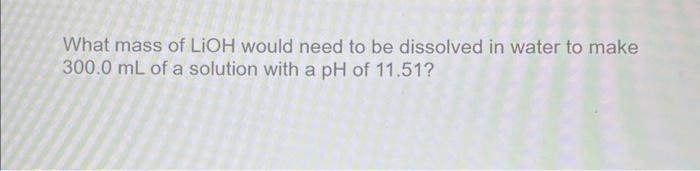Solved What mass of LiOH would need to be dissolved in water | Chegg.com