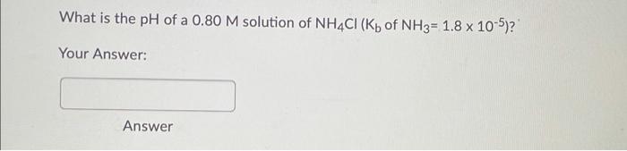 Solved What is the pH of a 0.80 M solution of NH4Cl(Kb of | Chegg.com